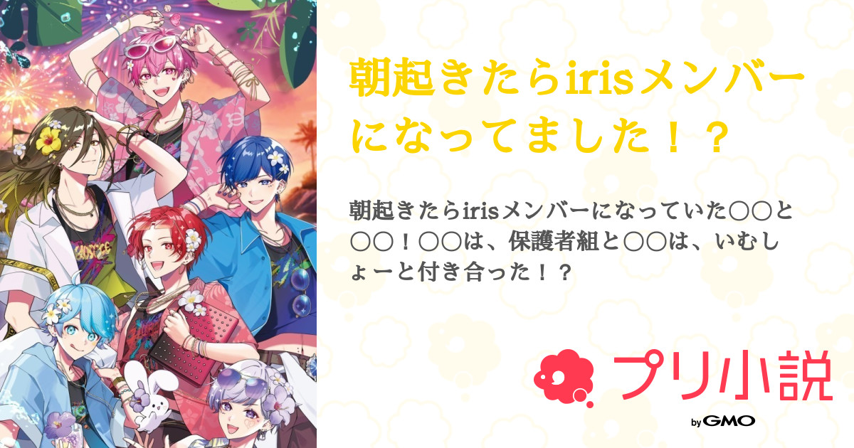 朝起きたらirisメンバーになってました！？ - 全6話 【連載中】（ 志穂@フォロバ100% #低浮中さんの小説） | 無料スマホ夢小説ならプリ小説 byGMO